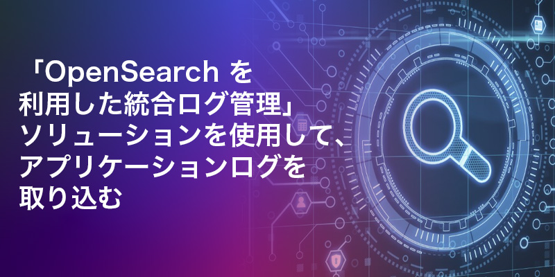 「OpenSearch を利用した統合ログ管理」 ソリューションを使用して、アプリケーションログを取り込む - builders.flash☆ - 変化を求めるデベロッパーを応援するウェブ ...